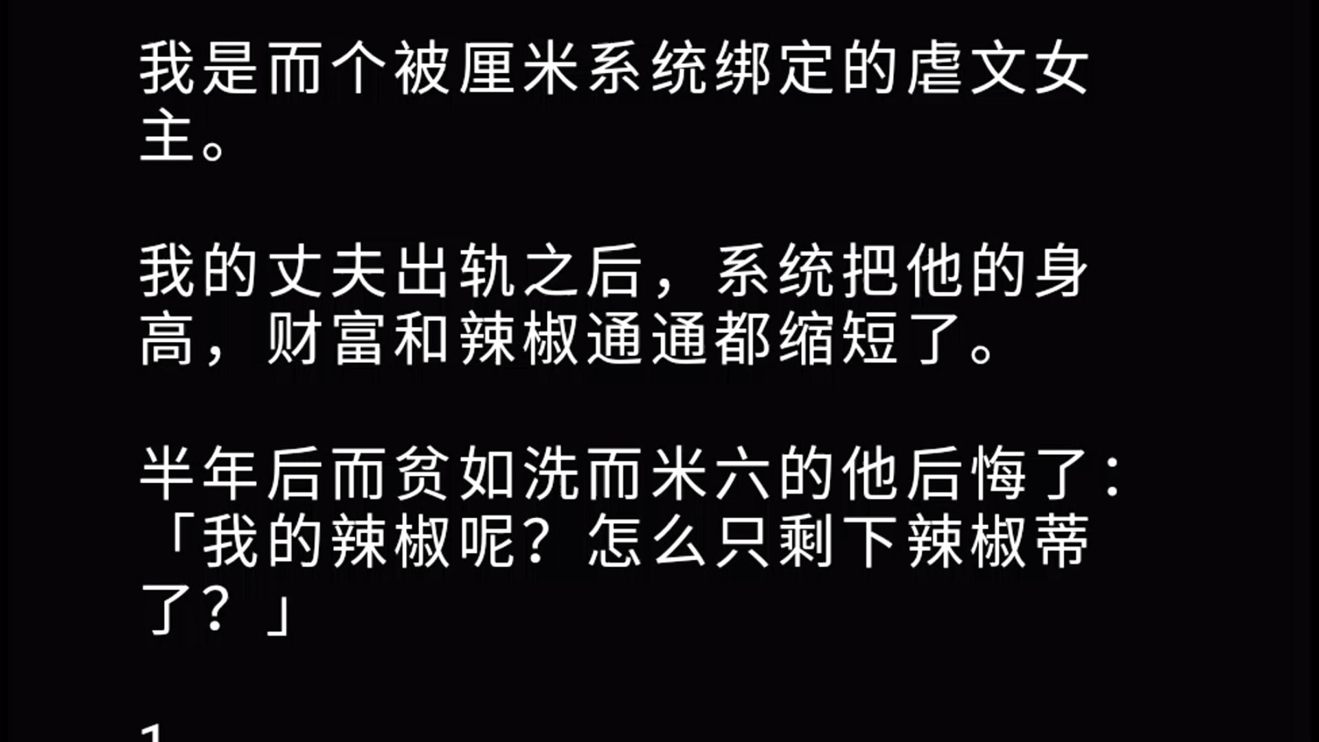 (全文)我是而个被厘米系统绑定的虐文女主。 我的丈夫出轨之后,系统把他的身高,财富和辣椒通通都缩短了。 半年后而贫如洗而米六的他后悔了:「我的辣椒呢?怎么只