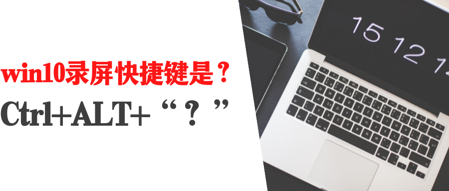 Win10录屏快捷键是什么？电脑录屏快捷键ctrlalt 哔哩哔哩