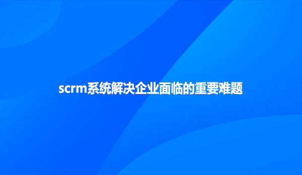 scrm系统解决企业面临的重要难题 - 哔哩哔哩