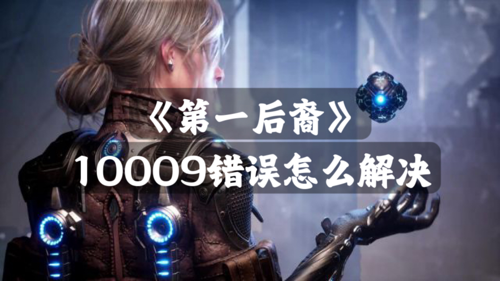 《第一后裔》10009错误怎么解决？解决方法分享 - 哔哩哔哩