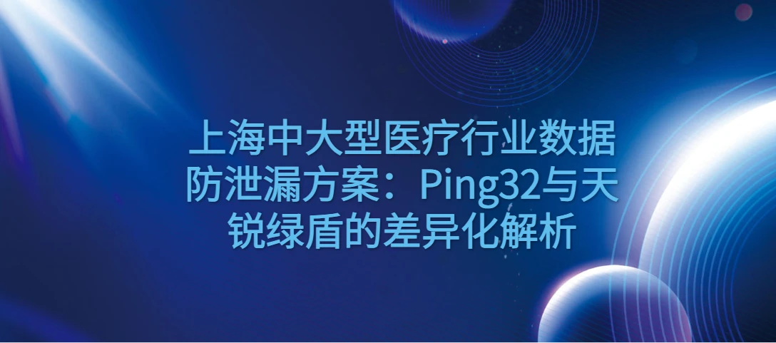 上海中大型医疗行业数据防泄漏方案：Ping32与天锐绿盾的差异化解析 - 哔哩哔哩