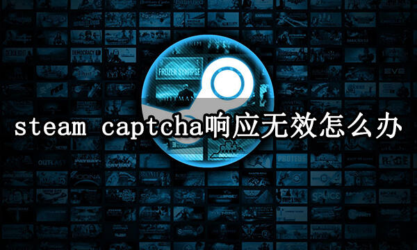 steam captcha响应无效怎么办 Steam人机验证失败解决方法 - 哔哩哔哩