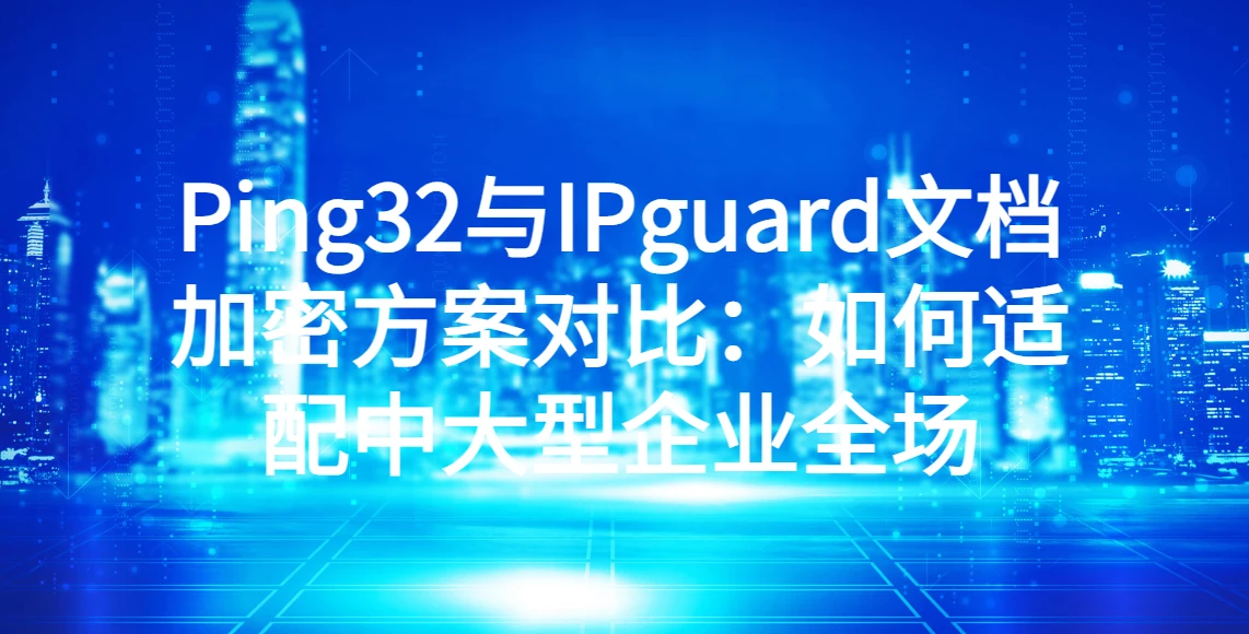 Ping32与IPguard文档加密方案对比：如何适配中大型企业全场 - 哔哩哔哩