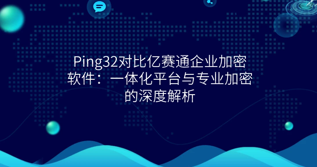 Ping32对比亿赛通企业加密软件：一体化平台与专业加密的深度解析 - 哔哩哔哩