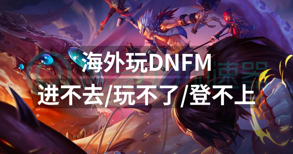海外玩DNFM进不去玩不了登不上？解决方案戳这 - 哔哩哔哩