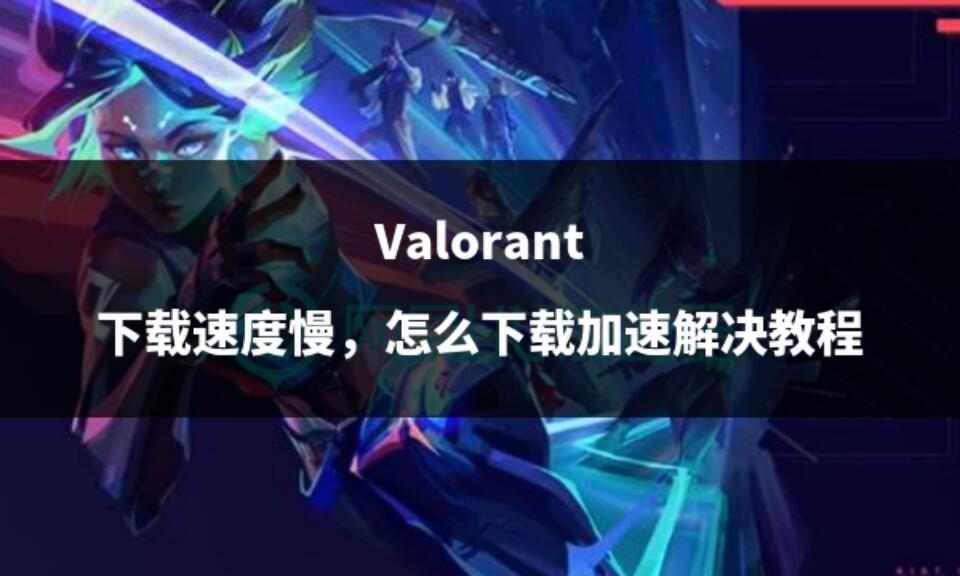 Valorant 下载速度慢，怎么下载加速解决教程 - 哔哩哔哩